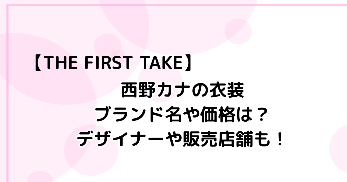 【ファーストテイク】西野カナの衣装はどこのブランドで価格は？デザイナーや販売店舗も！